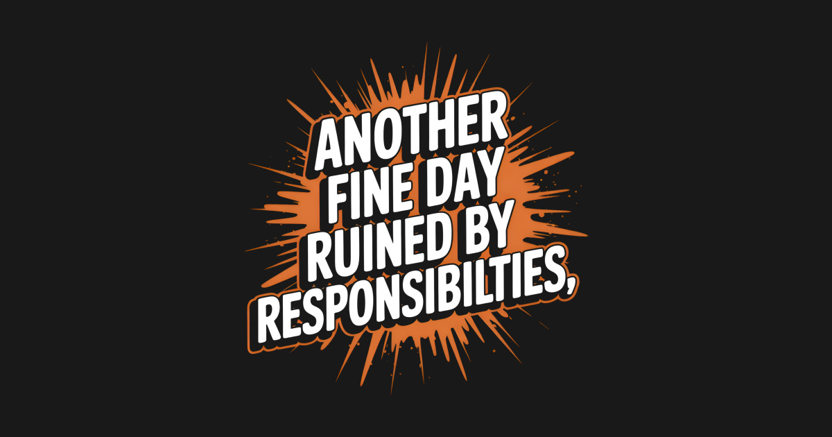 Another Fine Day Ruined By Responsibilities - Funny Quote - T-Shirt ...