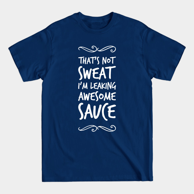 That's not sweat I'm leaking awesome sauce - Awesome Sauce - T-Shirt ...