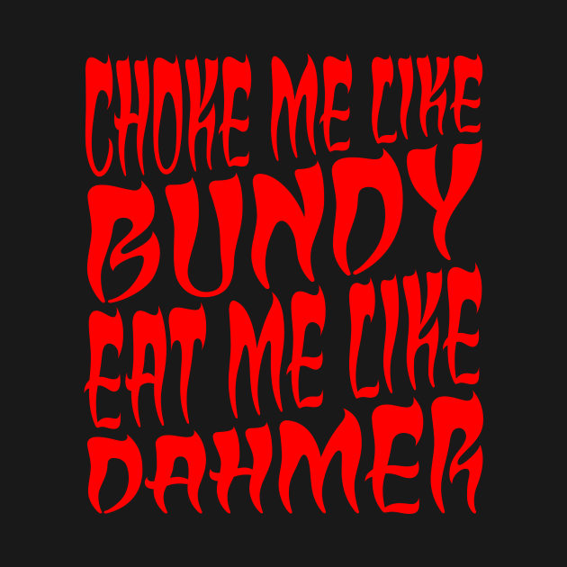 Choke Me Like Bundy Eat Me Like Dahmer - Serial Killer Fan - T-Shirt ...