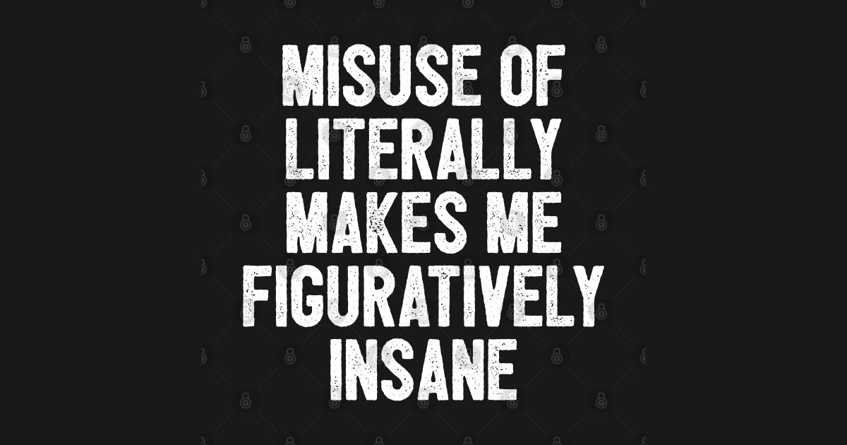 Misuse Of Literally, Makes Me Figuratively Insane - Misuse Of Literally ... Misuse Of Literally, Makes Me Figuratively Insane - Misuse Of Literally ...