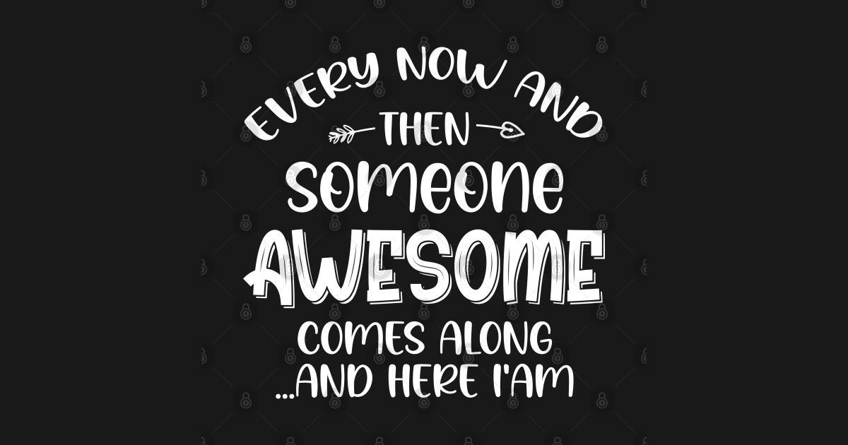 Every Now And Then Someone Awesome Comes Along - And Here Iam - T-Shirt ...