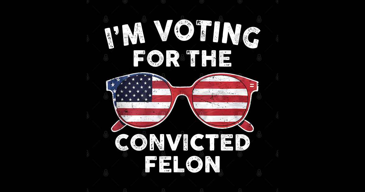 Trump 2024 Convicted Felon, I'm Voting Convicted Felon 2024 - Vote ...