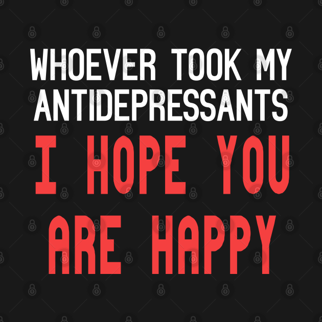 Whoever Stole My Antidepressants, I Hope You're Happy Funny Quote ...