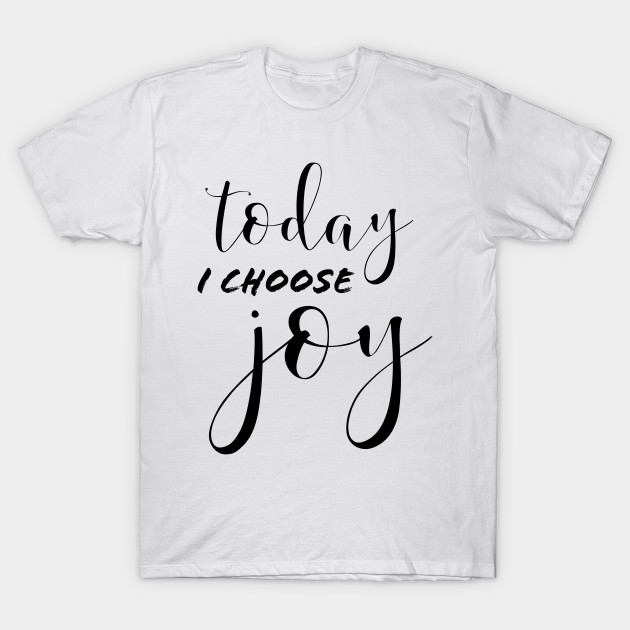 TODAY I CHOOSE JOY - Today I Choose Joy - T-Shirt | TeePublic