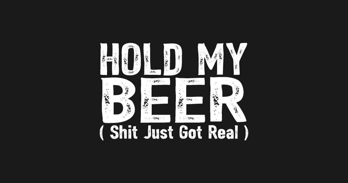 Hold My Beer Shit Just Got Real Funny Drinking Humor Saying - Hold My ...