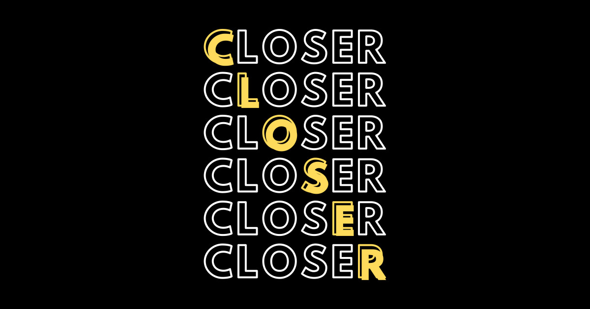 Closer - Closer - Closer - Closing - Posters and Art Prints | TeePublic