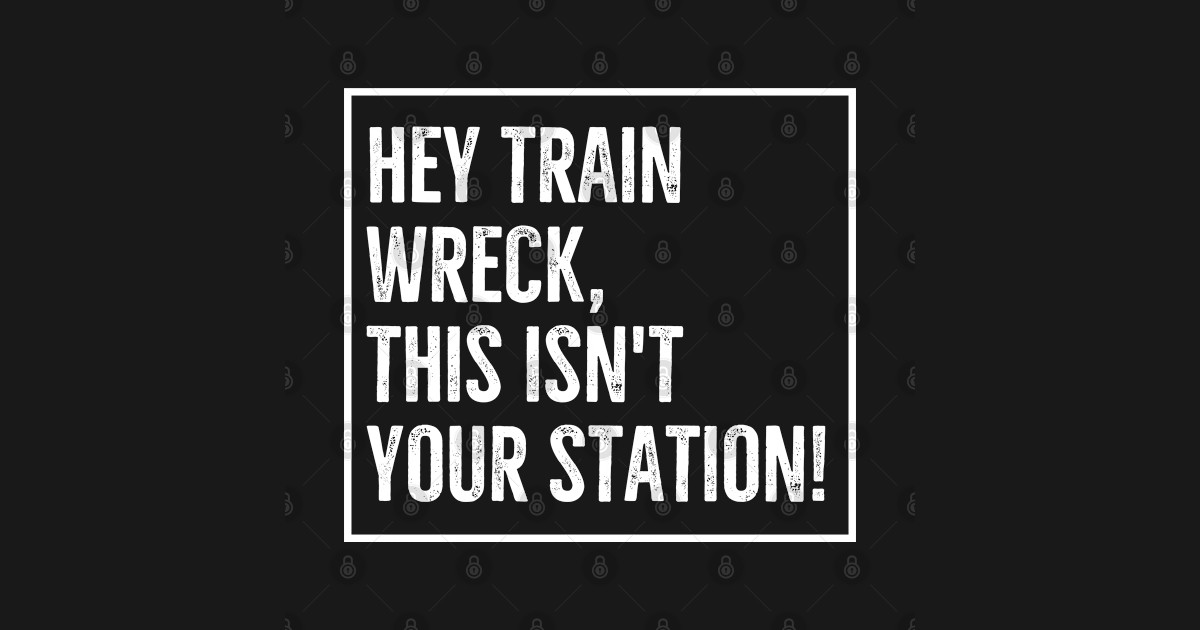 Hey train wreck, this isn't your station! - Sarcastic Quote - T-Shirt ...