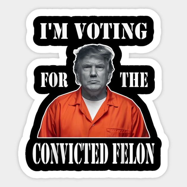 Yes I'm Voting Convicted Felon 2024 - Felon 2024 - Sticker | TeePublic
