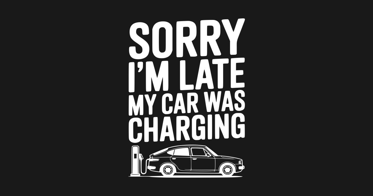 Sorry I’m Late My Car was Charging - Sorry Im Late My Car Was Charging ...
