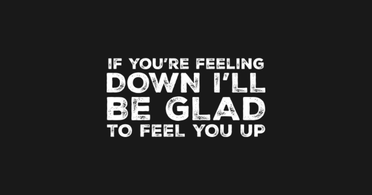 Down Ill Feel You Up Raunchy Lewd Obscene - Feel You Up - T-Shirt ...