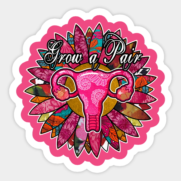 Grow a Pair Uterus Flower Design - Grow A Pair Uterus - Sticker | TeePublic