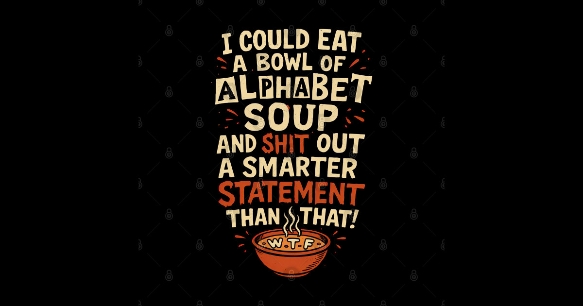 I could eat a bowl of alphabet soup and shit out a smarter statement ...