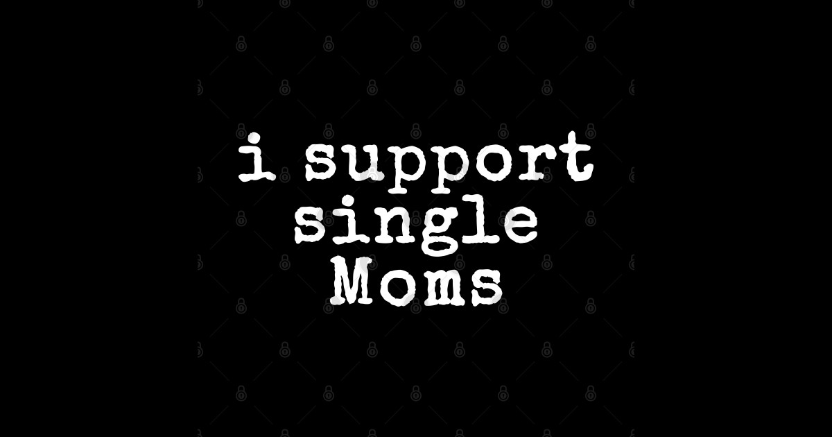 I Support Single Moms Funny Bold Statement - I Support Single Mom ...