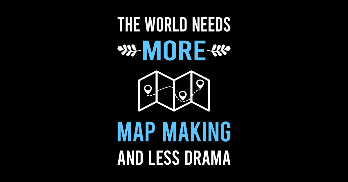 Less Drama Map Making Maker Mapmaking Mapmaker Cartography Cartographer ...