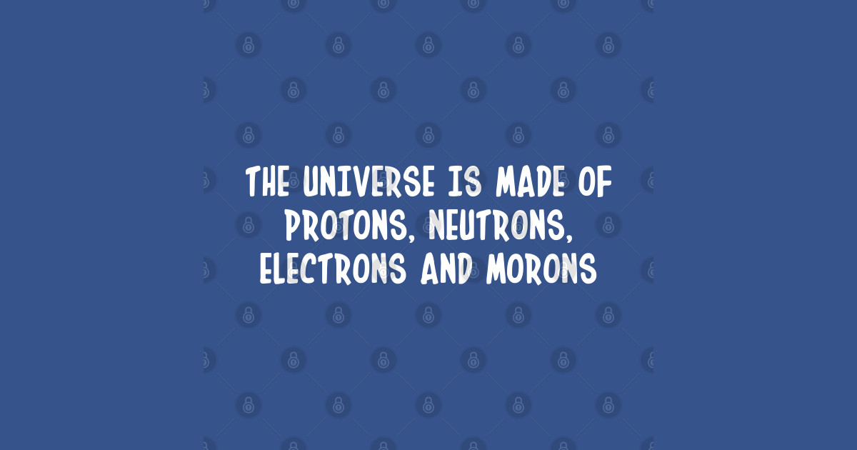 the universe is made of protons neutrons electrons and morons funny science - The Universe Is ...