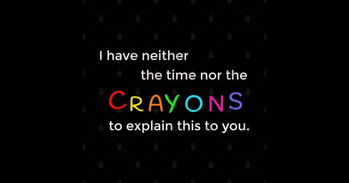 I Don't Have the Time Nor The Crayons To Explain This - Crayons To ...