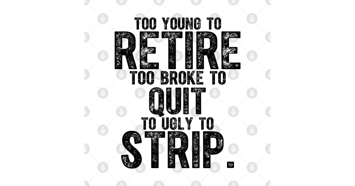 Too Young to Retire Too Broke to Quit Too Ugly to Strip funny ...