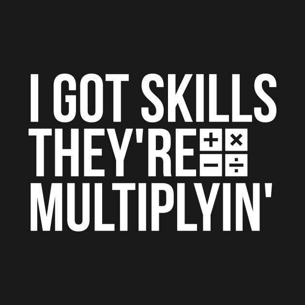 I got skills, they're multiplyin' funny t-shirt - Skills - T-Shirt ...
