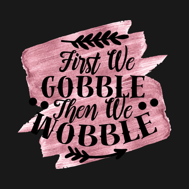 First we Gobble then we Wobble - Gobble Till You Wobble - T-Shirt sold ...