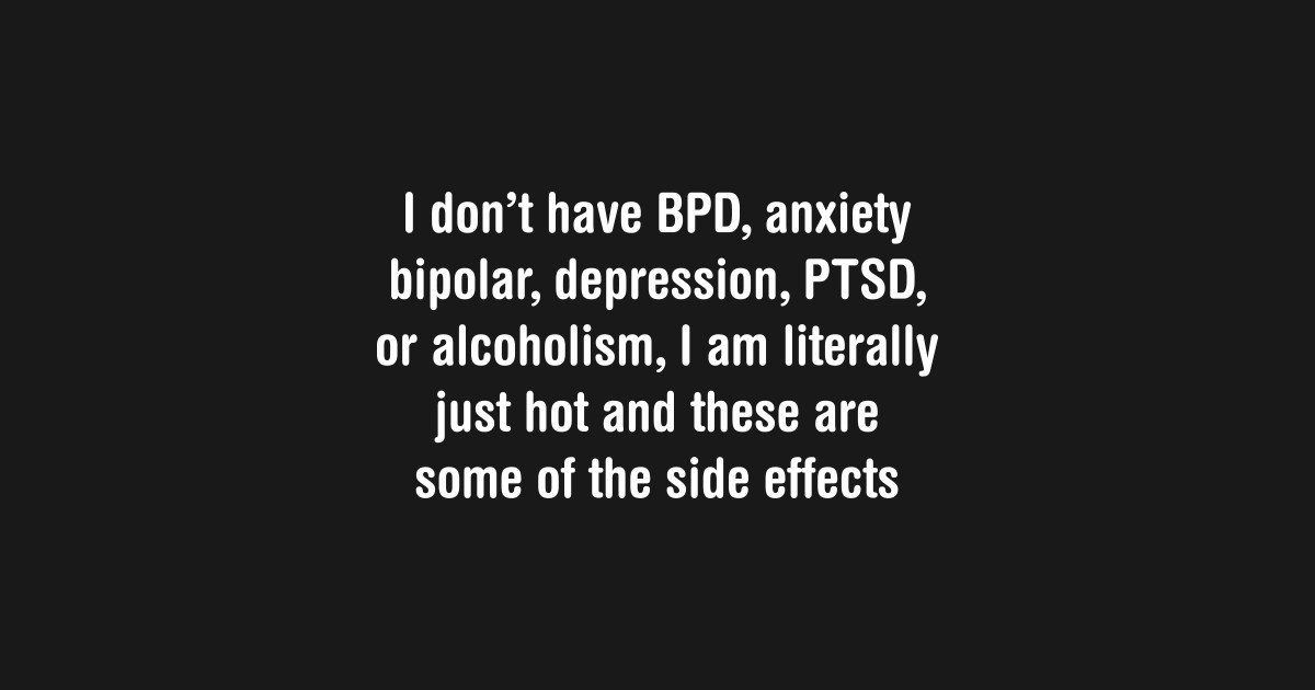 I don’t have BPD, anxiety bipolar, depression, PTSD, or alcoholism, I ...