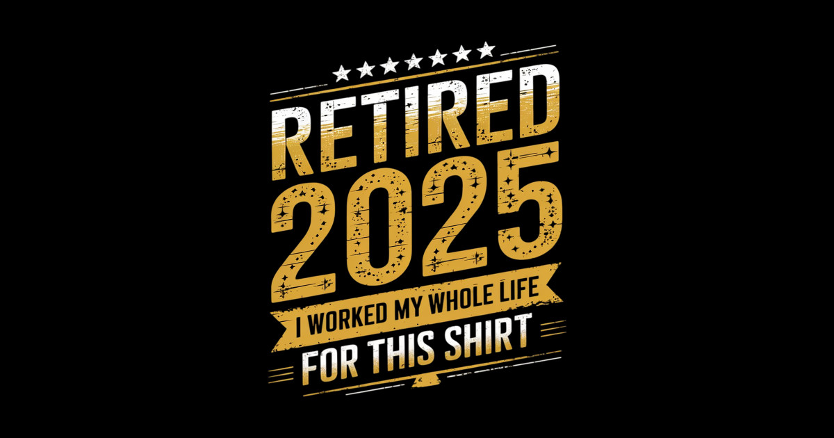 Retirement 2025 Retired 2025 I Worked My Whole Life for This ...