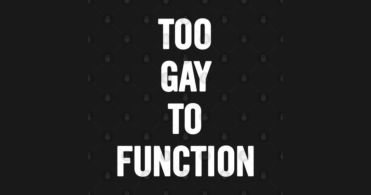 Too Gay To Function - Too Gay To Function - T-Shirt | TeePublic