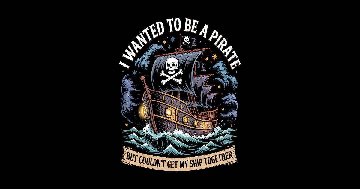I Wanted To Be A Pirate But Couldn't Get My Ship Together - I Wanted To ...