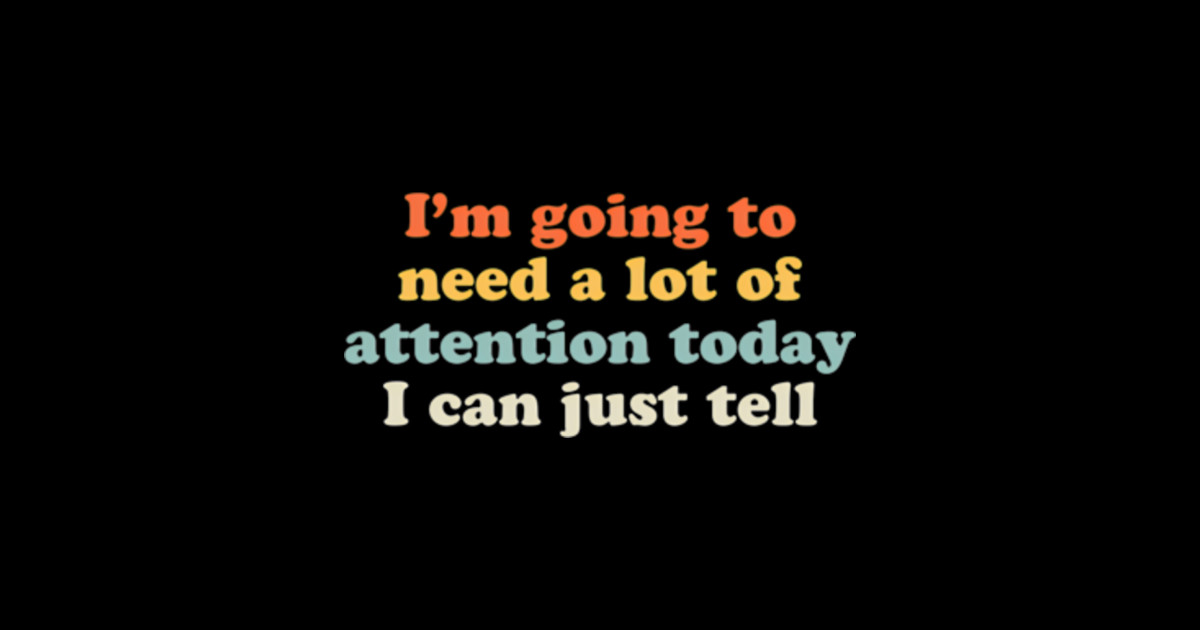 I'M Going To Need A Lot Of Attention Today I Can Just Tell - Need ...