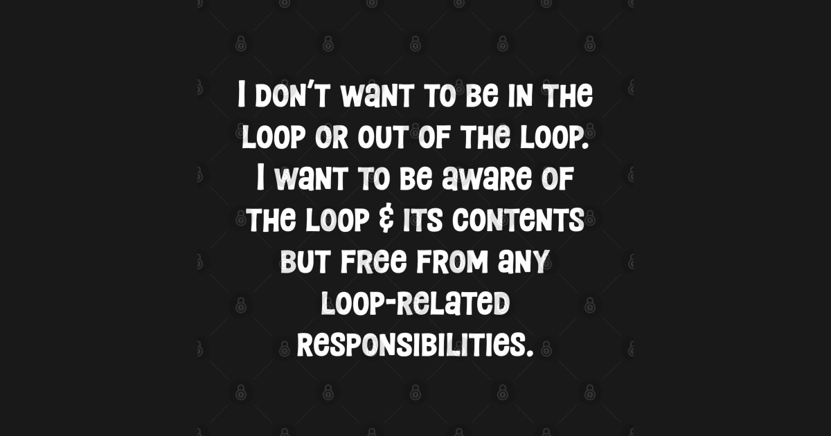 I-don’t-want-to-be-in-the-loop-or-out-of-the-loop.-I-want-to-be-aware ...
