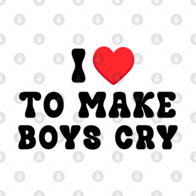 I love to make boys Cry - I Love To Make Boys Cry - T-Shirt | TeePublic
