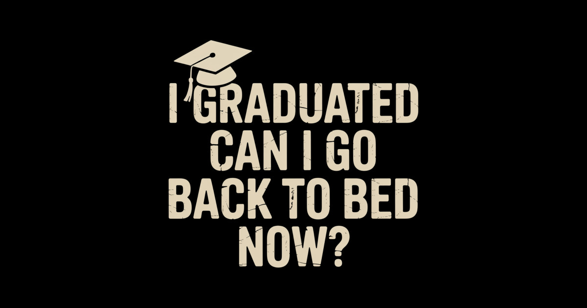 I Graduated Can I Go Back To Bed Now Graduation - Now Graduation ...