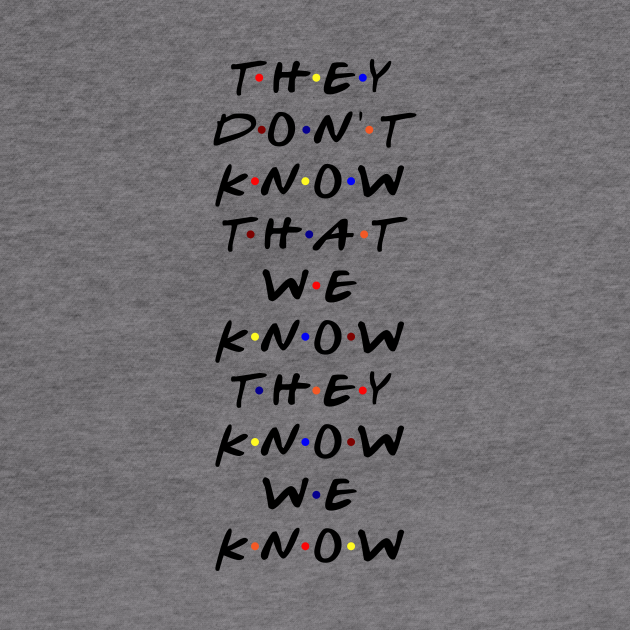 They don't know that we know they know we know. (Black Text) - Friends ...