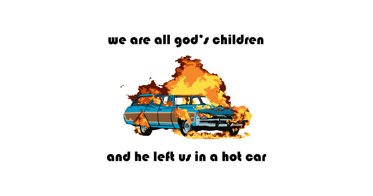 we are all god's children and he left us in a hot car (black text ...
