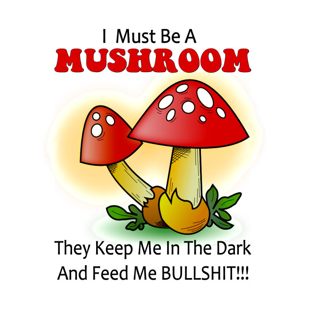 I must be a mushroom keep me in the dark feed me bullshit - Mushroom ...