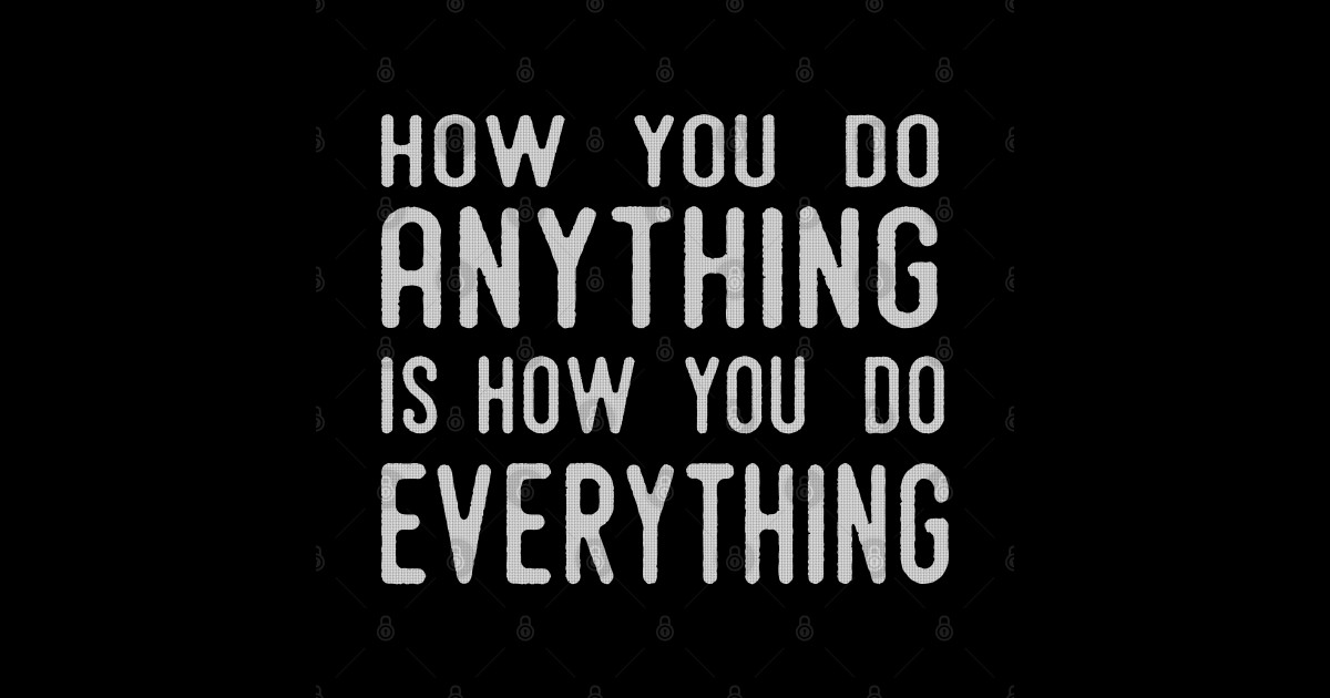 How You Do Anything Is How You Do Everything - Motivational ...