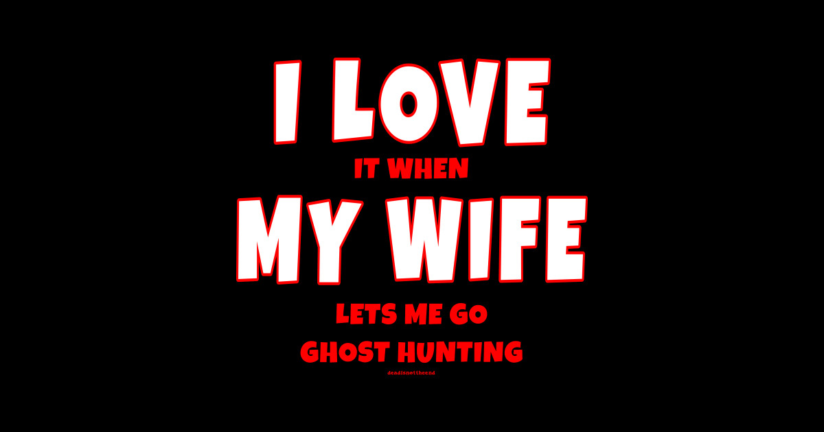 I Love It When My Wife Lets Me Go Ghost Hunting - Love Ghost Hunting ...