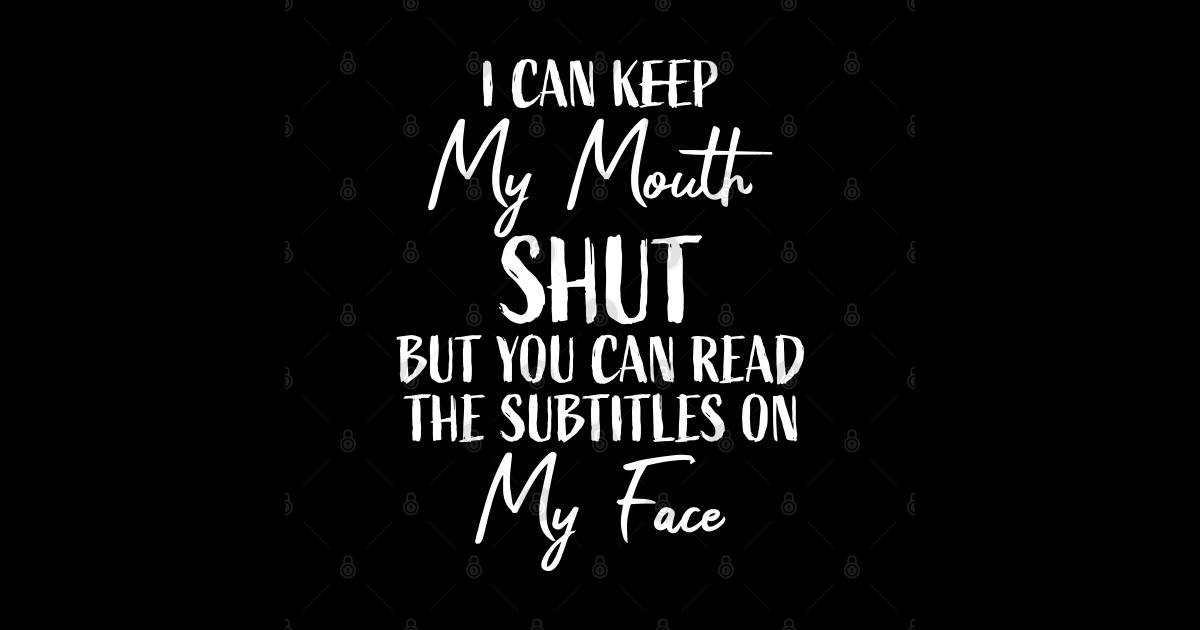 I can keep my mouth shut but you can read the subtitles on my face - I ...