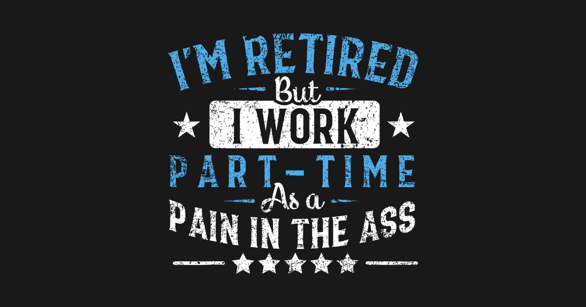I Am Retired But I Work Part Time As A Pain - Work As Part Time - T ...