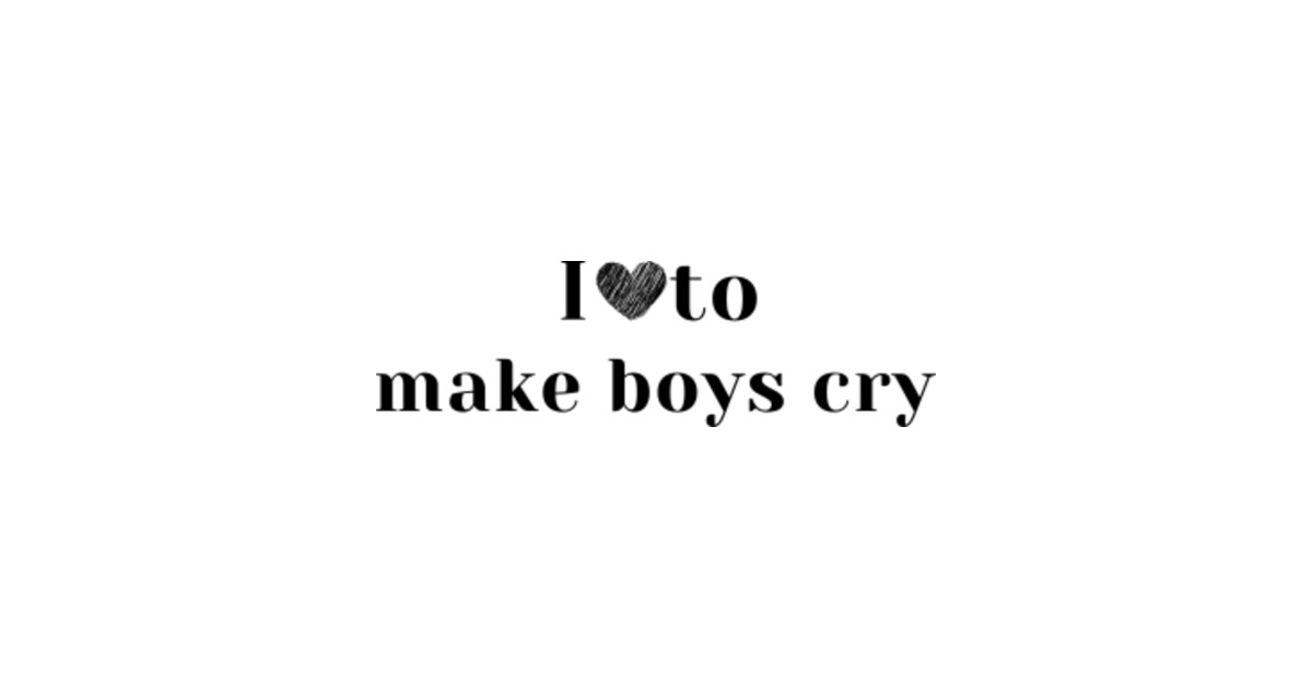 I Love to make Boys Cry - I Love To Make Boys Cry - T-Shirt | TeePublic