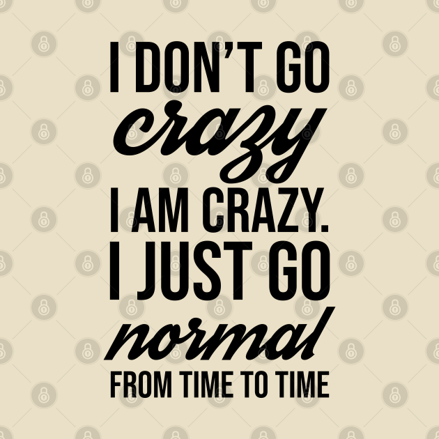 I Don't Go Crazy I Am Crazy I Just Go Normal From Time To Time Funny ... I Don't Go Crazy I Am Crazy I Just Go Normal From Time To Time Funny ...