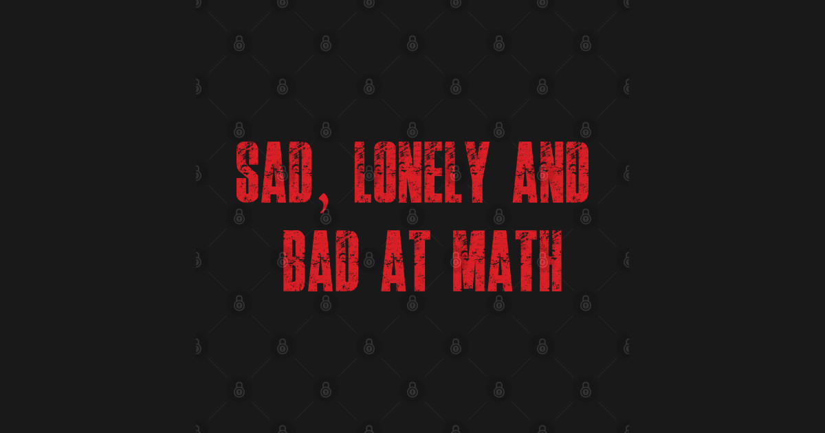 Sad, Lonely And Bad At Math v2 - Sad Lonely And Bad At Math - T-Shirt ...