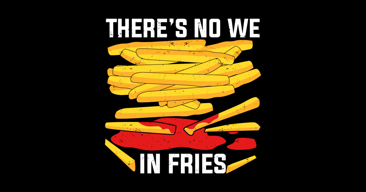 There's No We In Fries - Fries - T-Shirt | TeePublic