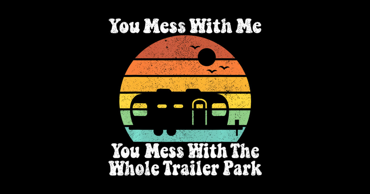 You Mess With Me You Mess With The Whole Trailer Park - Trailer Park ...