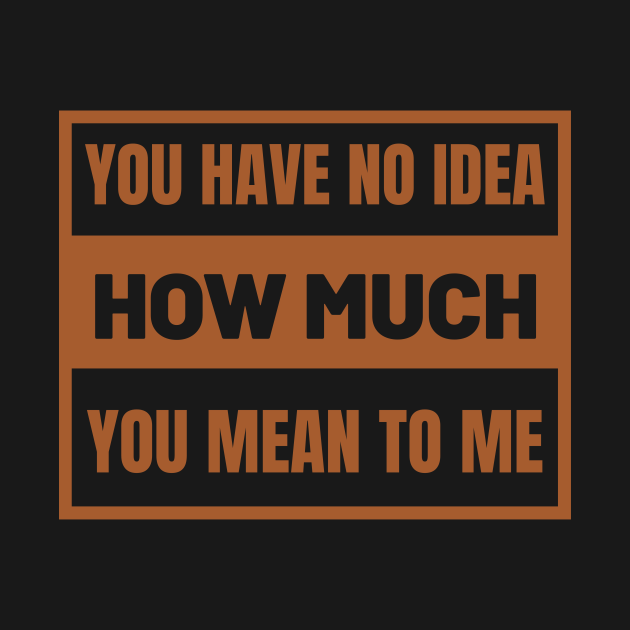 You Have No Idea How Much You Mean To Me You Have No Ideas How Much you-have-no-idea-how-much-you-mean-to-me-you-have-no-ideas-how-much