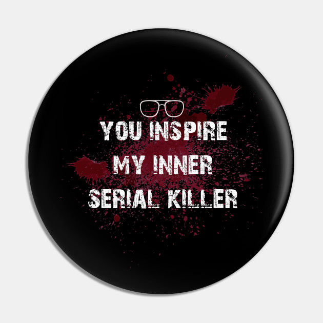 you inspire my inner serial killer - Serial Killer - Pin | TeePublic