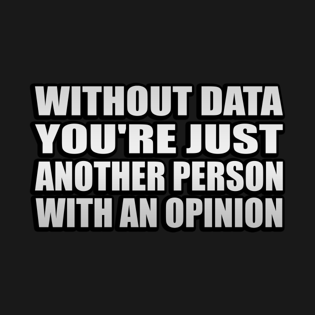 Without Data You're Just Another Person With An Opinion - Without Data ...