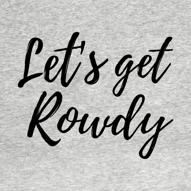 Let’s get rowdy - Rowdy - T-Shirt | TeePublic