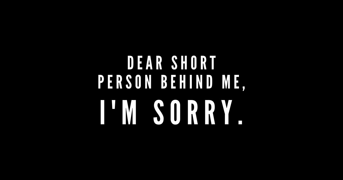 Dear short person behind me, I'm sorry- a design for apologetic tall ...