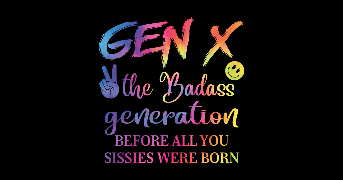 Gen X The Badass Generation Before All You Sissies Were Born - Gen X ...