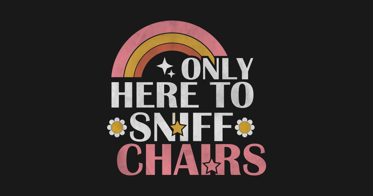 Only Here to Sniff Chairs - Only Here To Sniff Chairs - T-Shirt | TeePublic